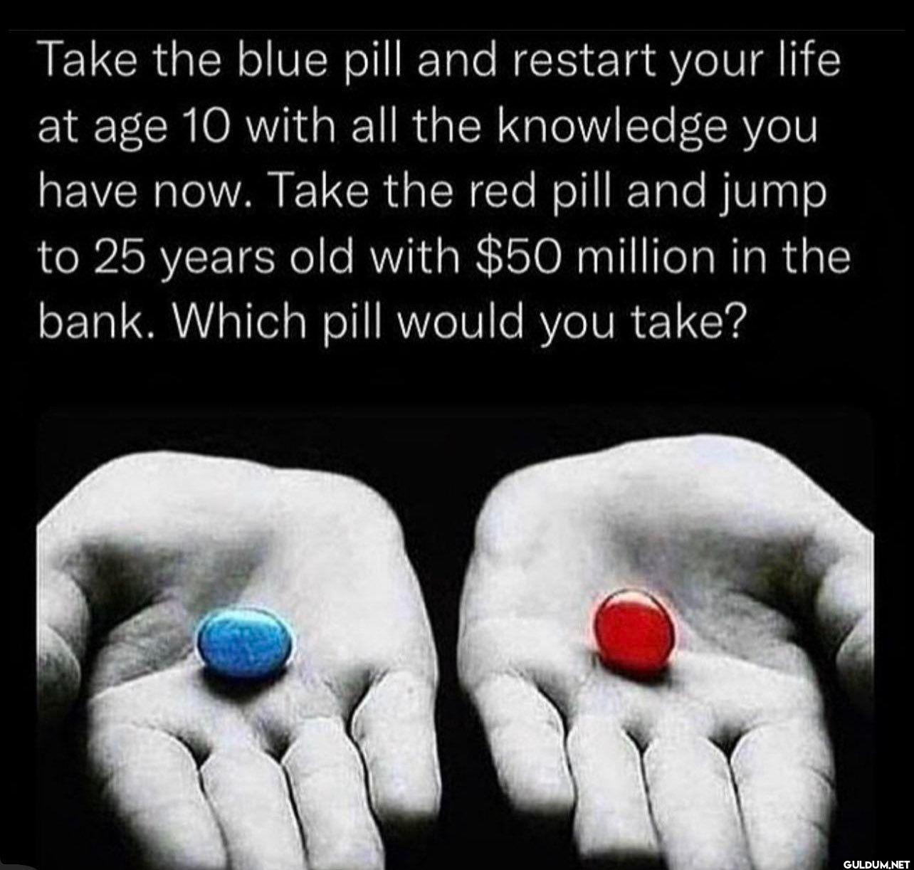 Take the blue pill and restart your life. at age 10 with all the ...