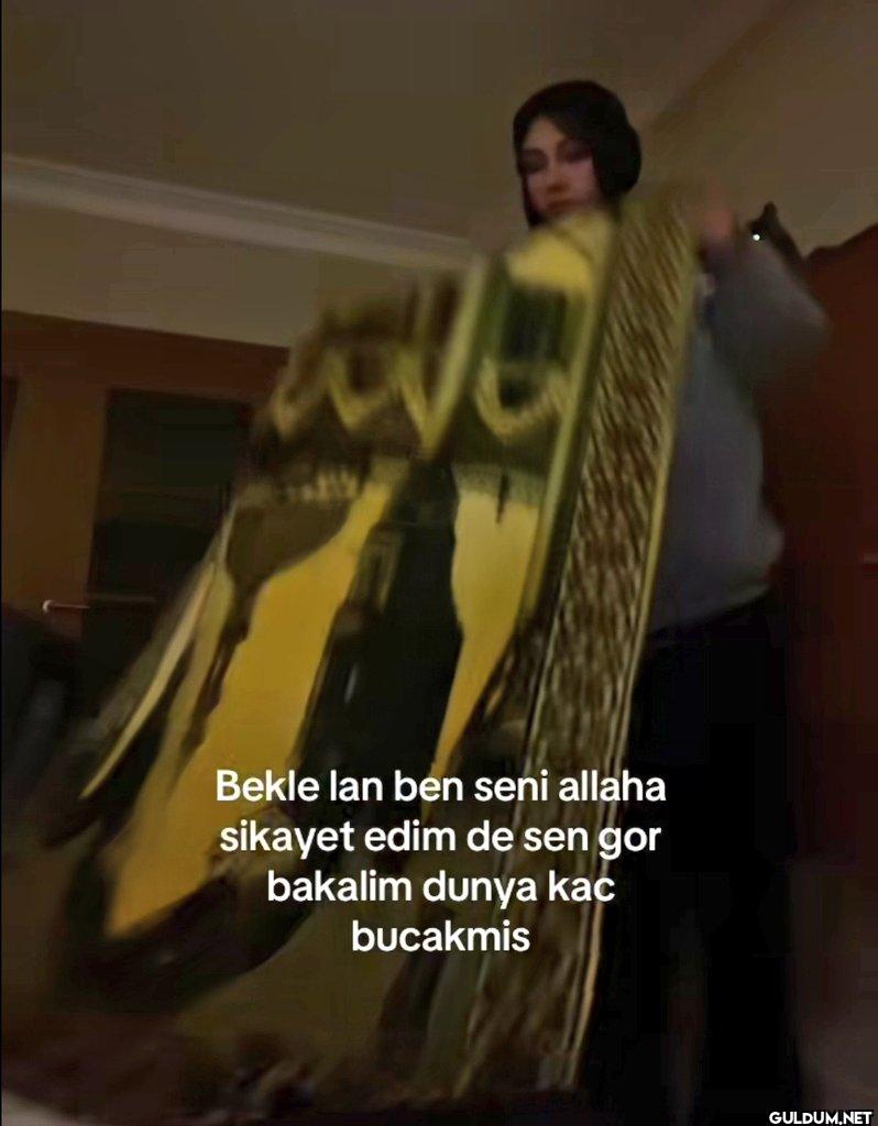 Bekle lan ben seni allaha sikayet edim de sen gor bakalim dunya kac ...