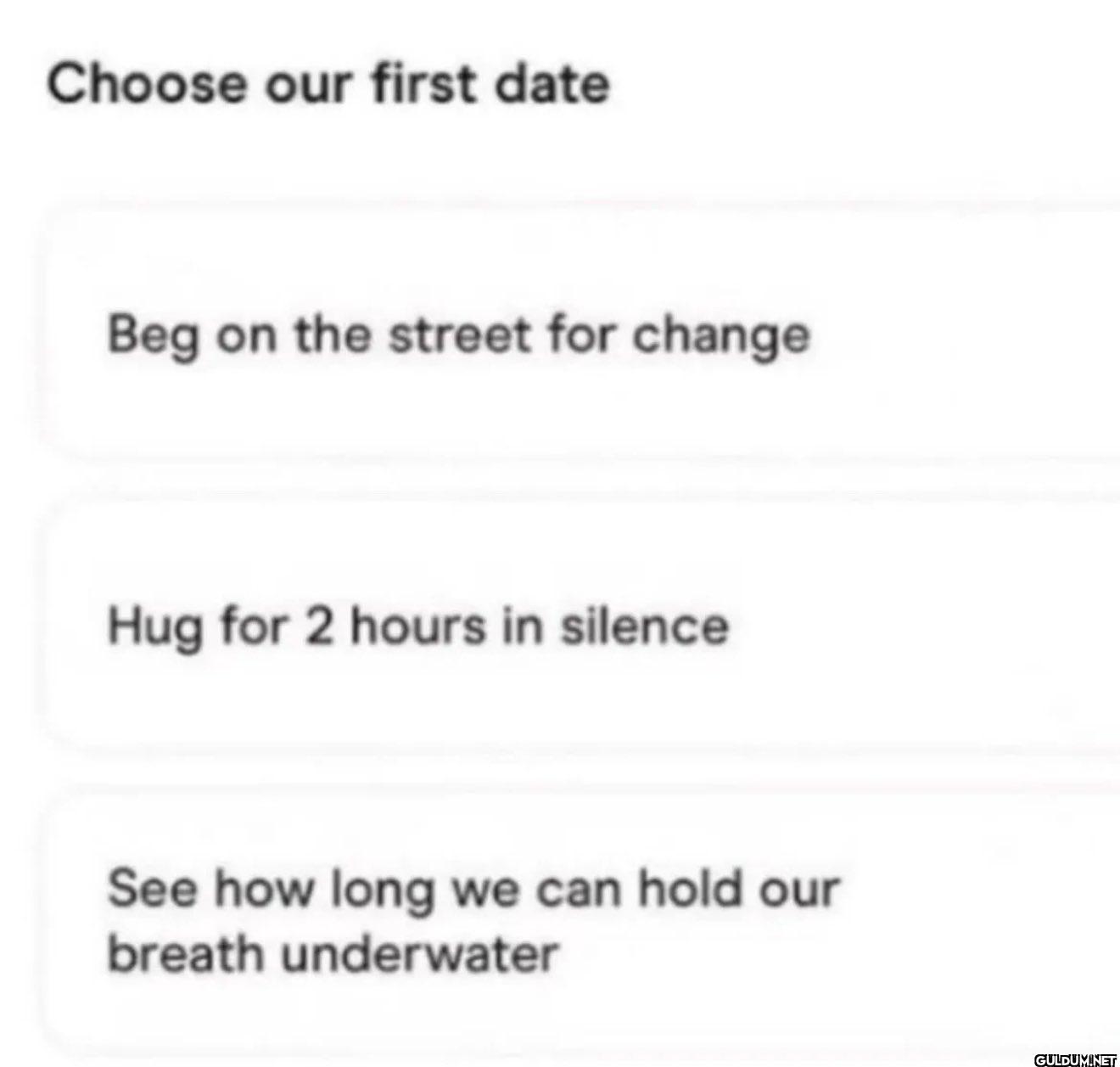 Beg for change Choose our first date Beg on the street for change Hug ...