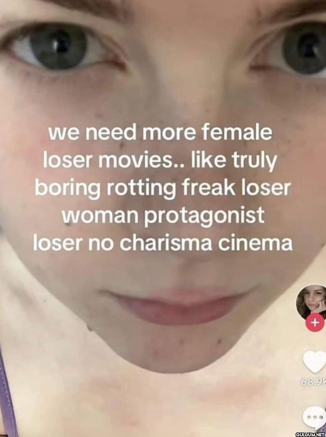 we need more female loser movies.. like truly boring rotting freak ...