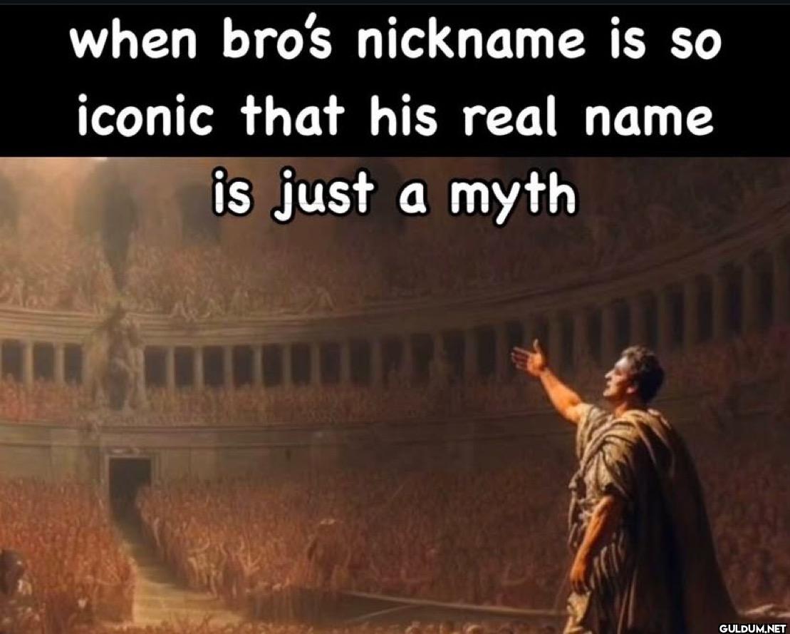 when bro's nickname is so iconic that his real name is just a myth ...