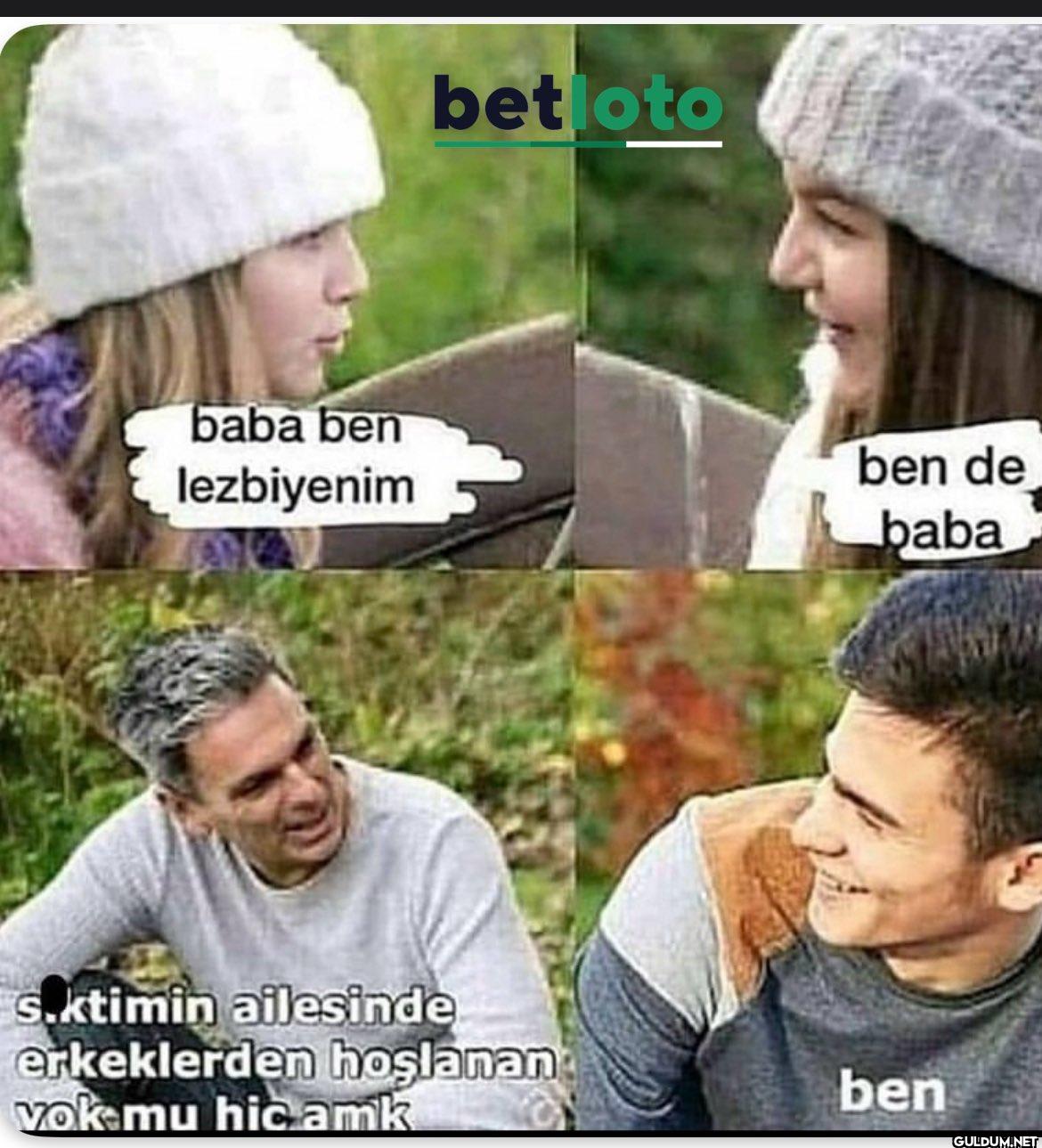 baba ben lezbiyenim betloto ben de baba s.ktimin ailesinde erkeklerden hoşlanan ben yok mu hic ...