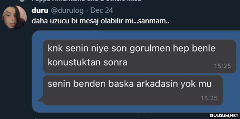 duru @durulog . Dec 24 daha uzucu bi mesaj olabilir mi....sanmam.. knk senin niye son gorulmen ...