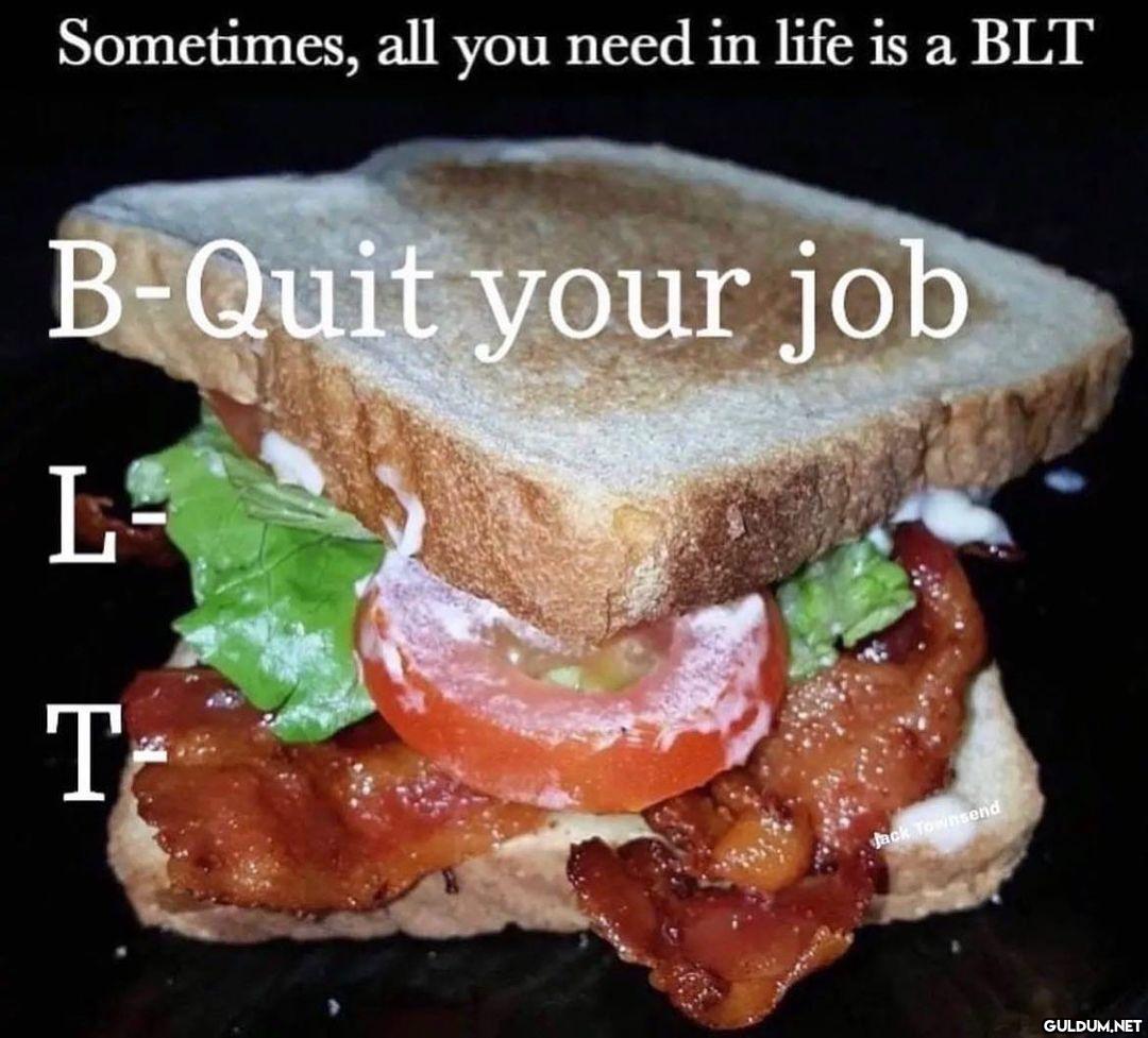 Sometimes, all you need in life is a BLT B-Quit your job L T Jack ...
