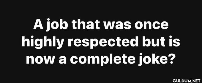 🤔 A job that was once highly respected but is now a complete joke ...