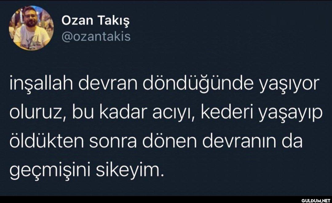 inşallah devran döndüğünde yaşıyor oluruz, bu kadar acıyı, kederi yaşayıp öldükten sonra dönen ...