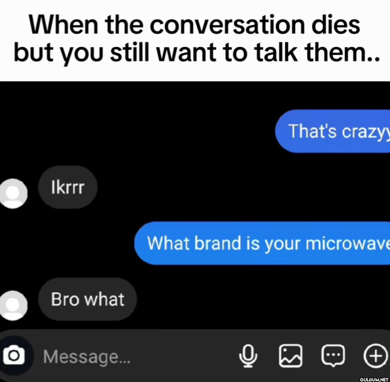 When the conversation dies but you still want to talk them.. That's crazyy Ikrrr Bro what O ...