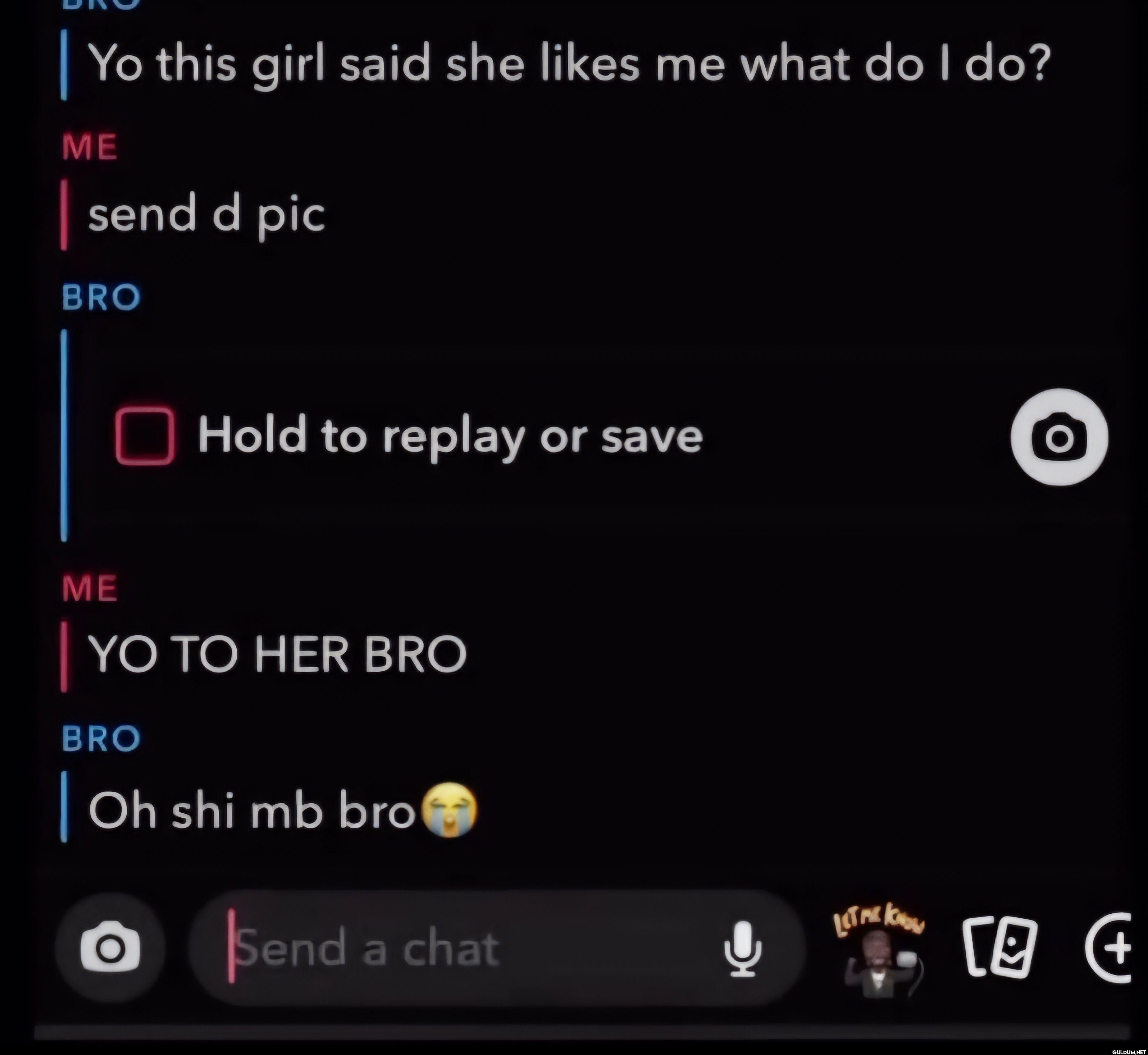 Yo this girl said she likes me what do I do? ME | send d pic BRO ☐ Hold ...