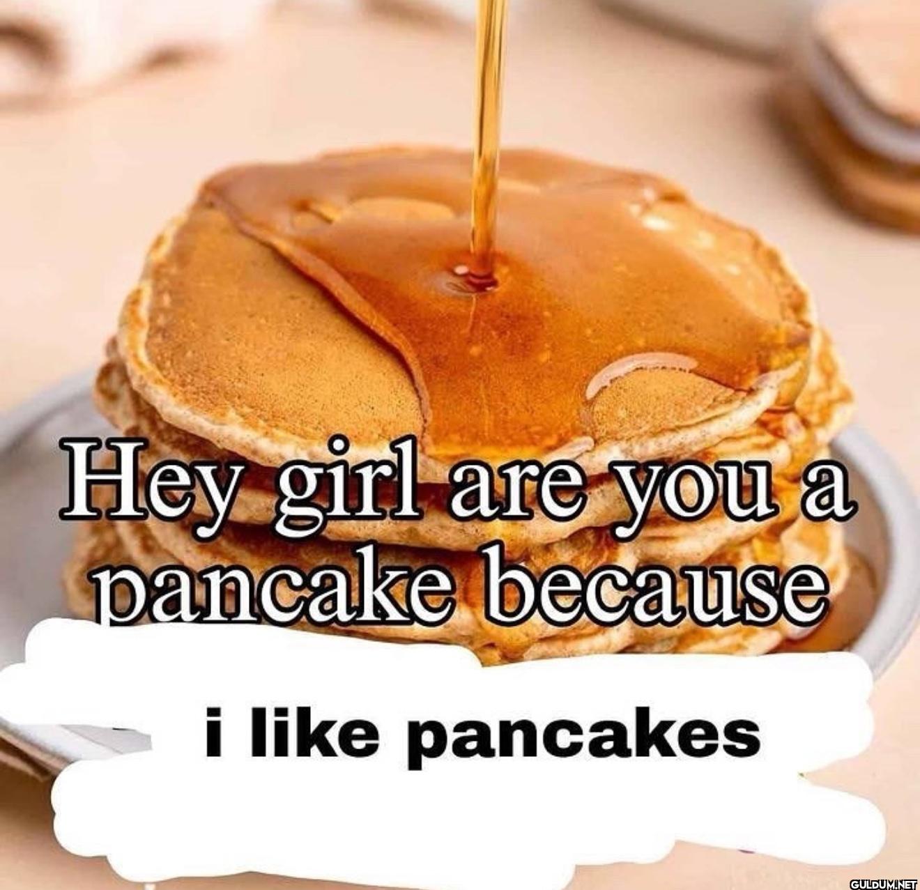 Hey girl are you a pancake because i like pancakes - Guldum.net - Caps ...