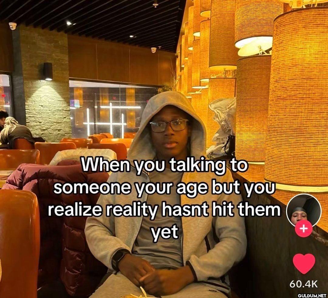 When you talking to someone your age but you realize reality hasnt hit ...