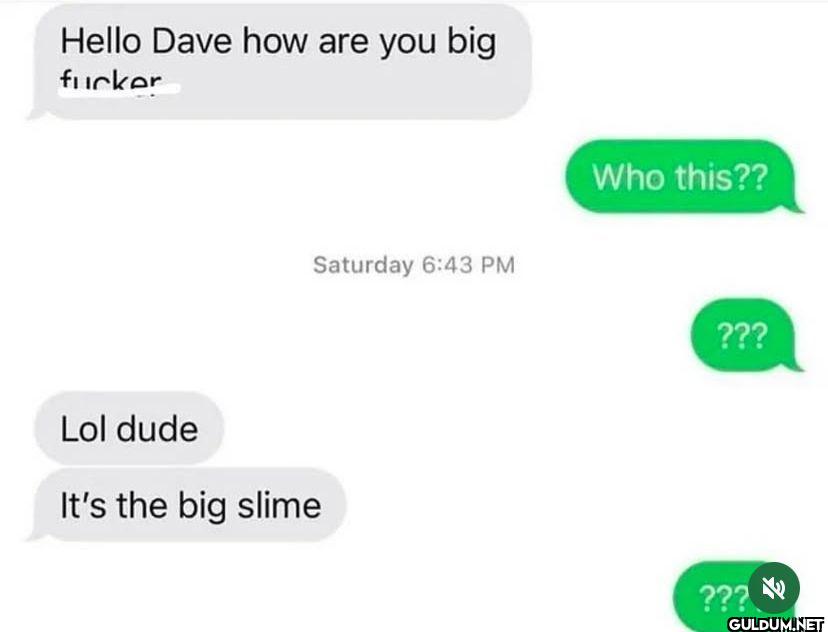 Hello Dave how are you big fucker Lol dude It's the big slime Saturday 6:43 PM Who this ...