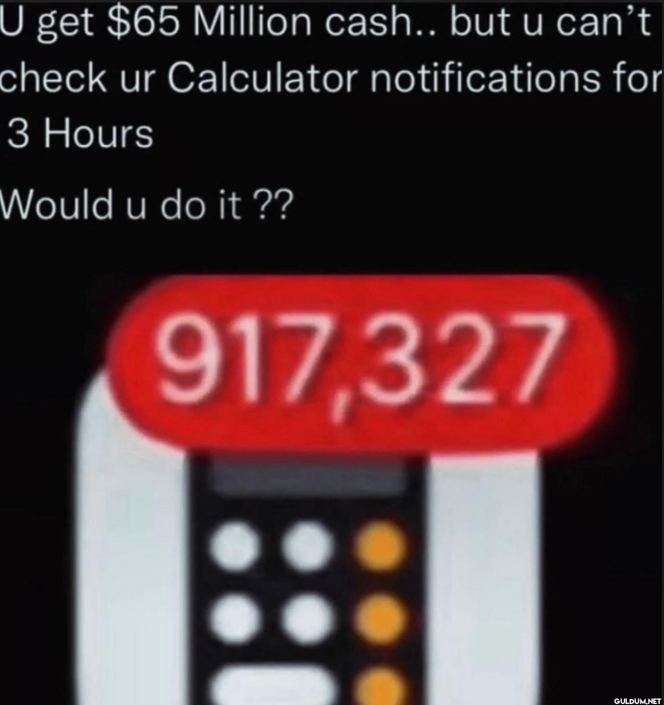 U get $65 Million cash.. but u can't check ur Calculator notifications ...