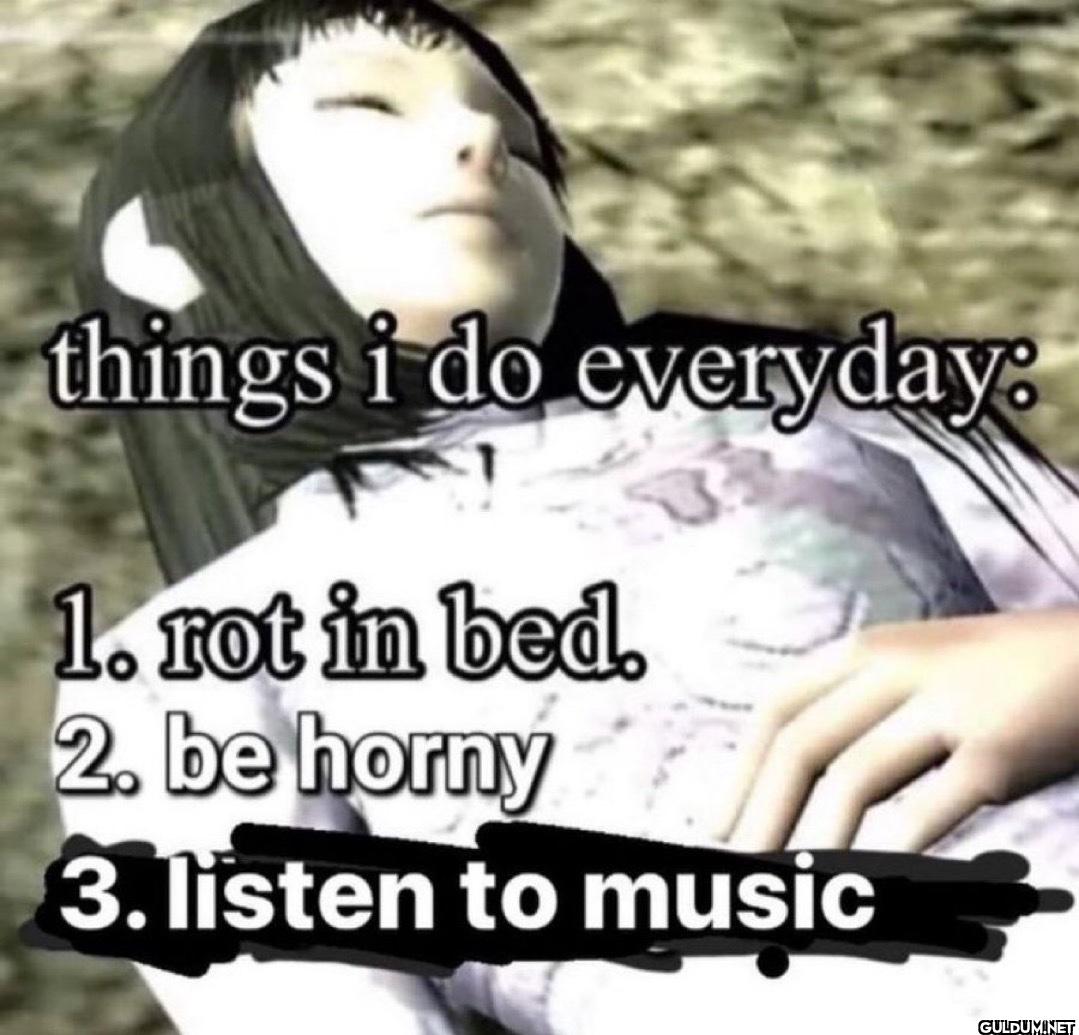 things i do everyday: 1. rot in bed. 2. be horny 3.listen to music ...