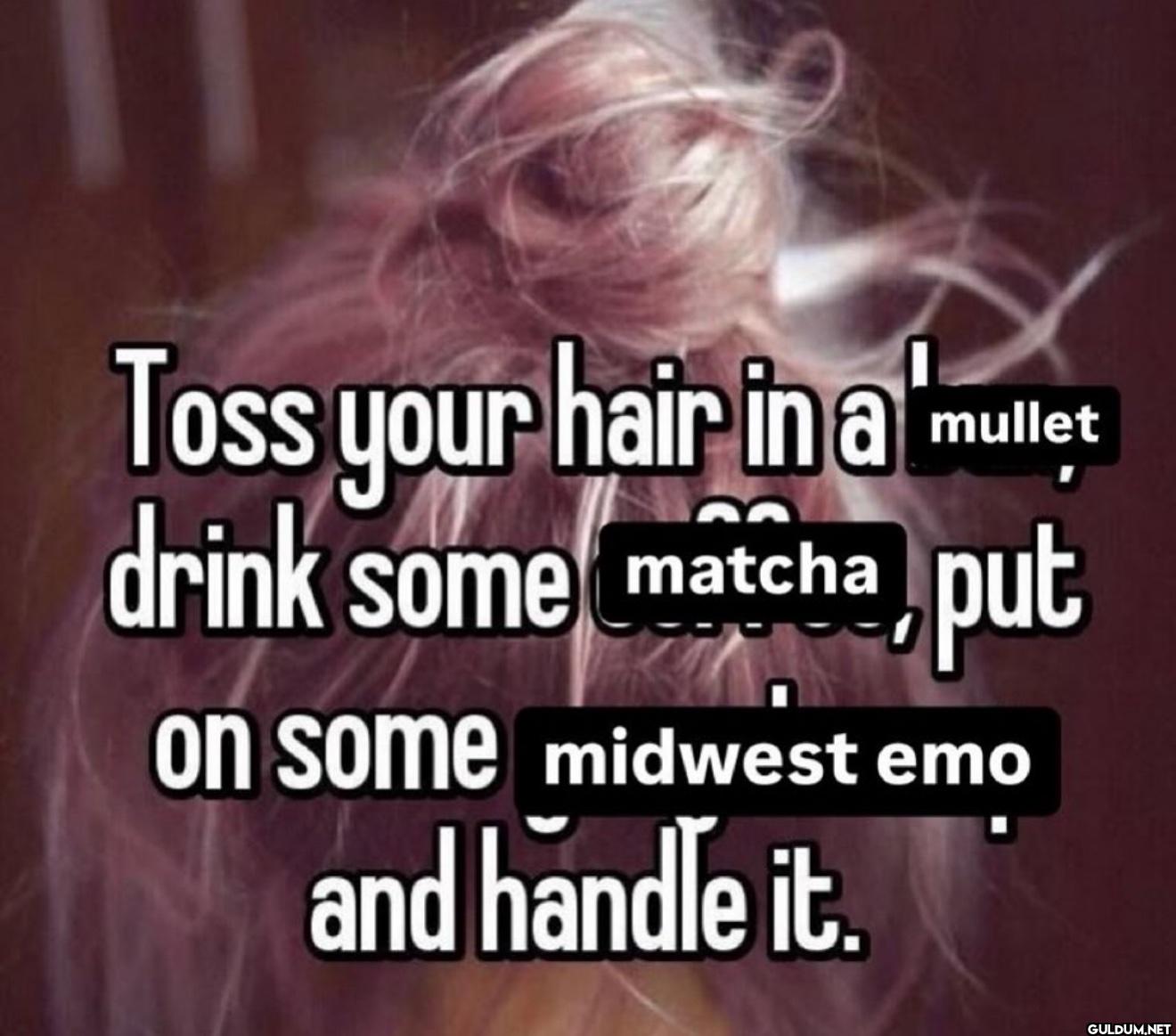 mullet Toss your hair in a drink some matcha, put Some matcha on some ...